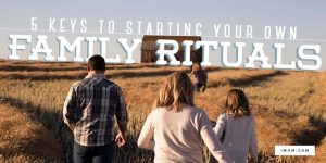 5 Keys to Starting Your Own Family Rituals - 24/7 Moms